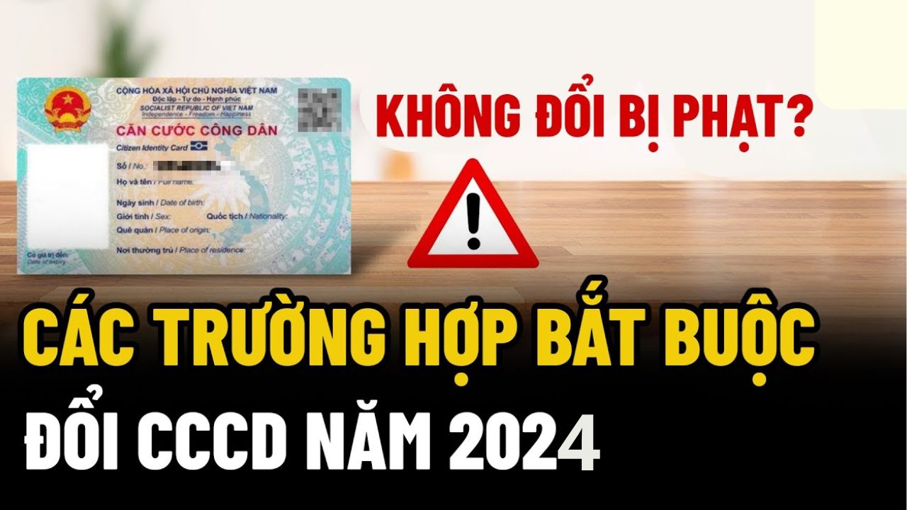 Trước 31/12/2024: 6 trường hợp bắt buộc phải đi đổi CCCD gắn chíp, cố giữ bị phạt đến 6 triệu?