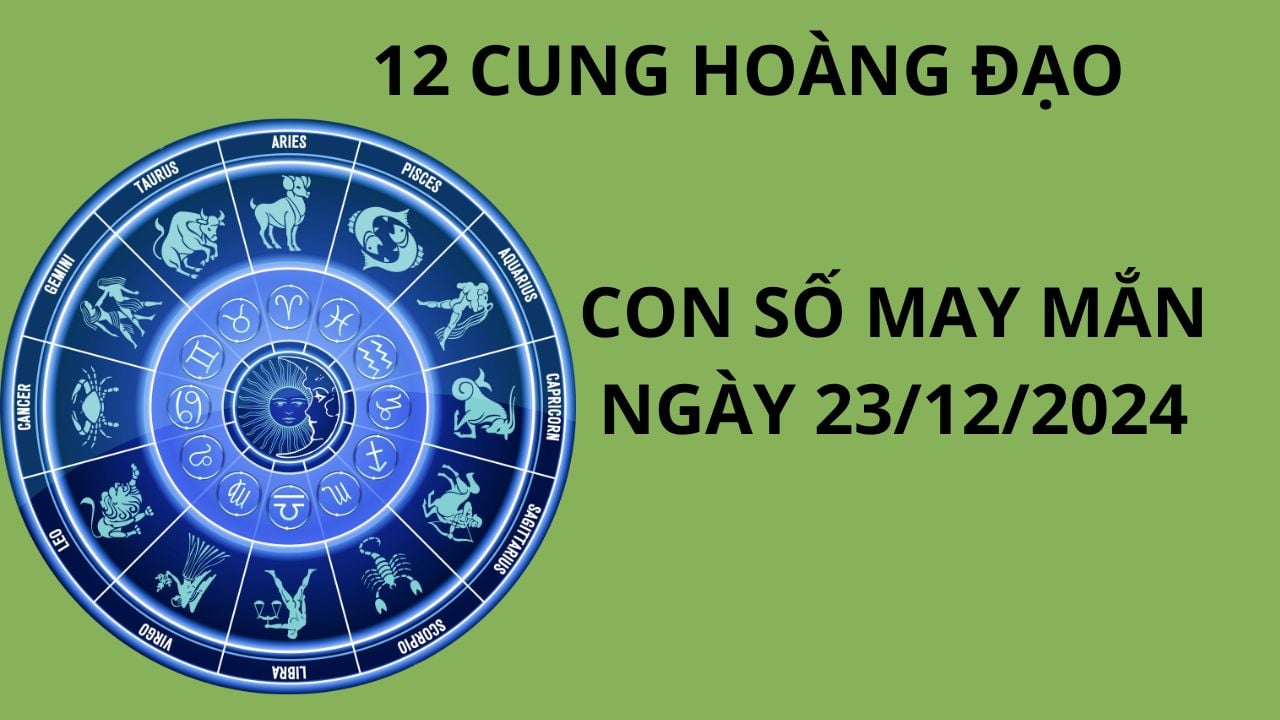 Tử vi ngày 23/12 con số may mắn cho 12 chòm sao nhận lộc nhà trời đổi ...